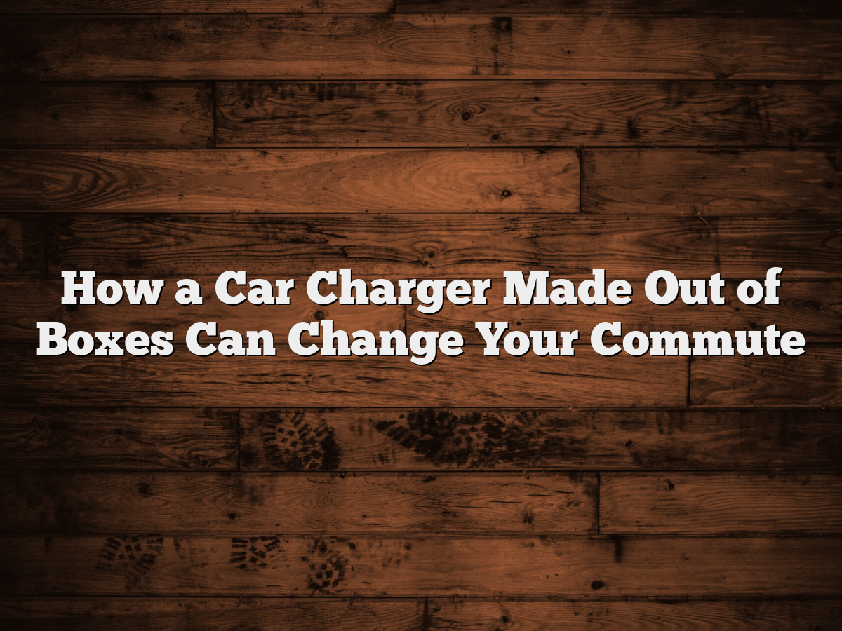 How a Car Charger Made Out of Boxes Can Change Your Commute - CarXplorer