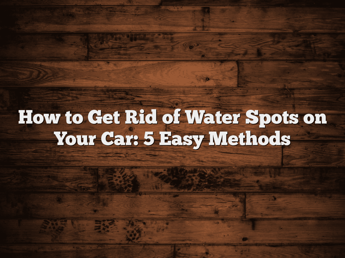 How to Get Rid of Water Spots on Your Car: 5 Easy Methods - CarXplorer