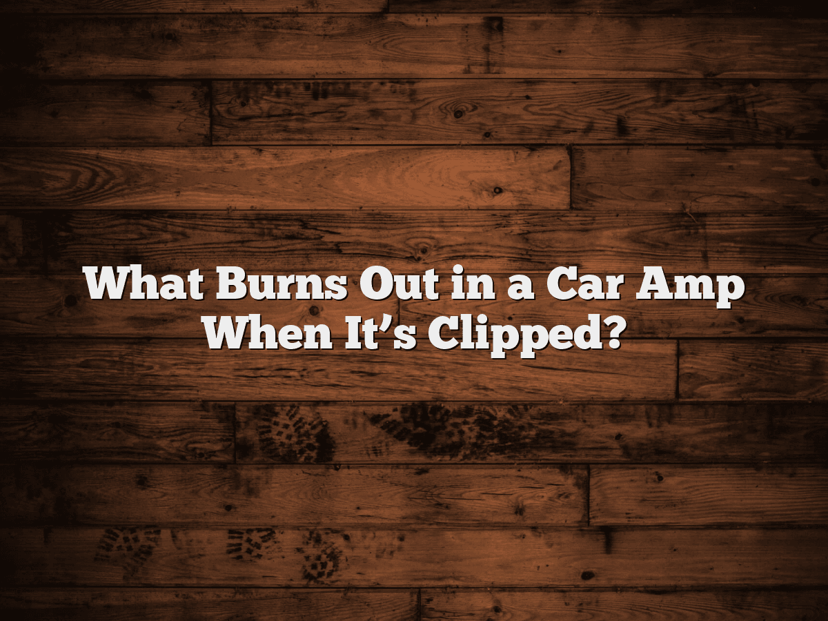 What Burns Out in a Car Amp When It's Clipped? - CarXplorer