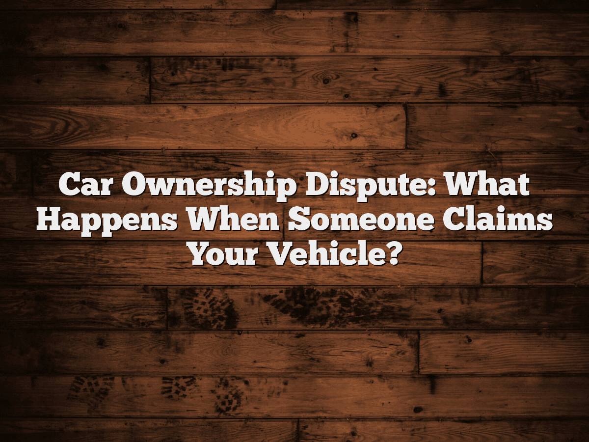 Car Ownership Dispute: What Happens When Someone Claims Your Vehicle ...