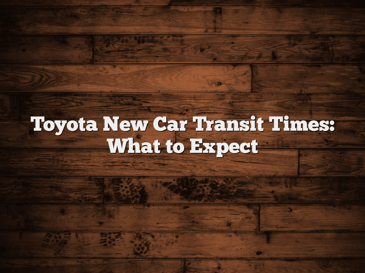 Toyota New Car Transit Times: What to Expect - CarXplorer