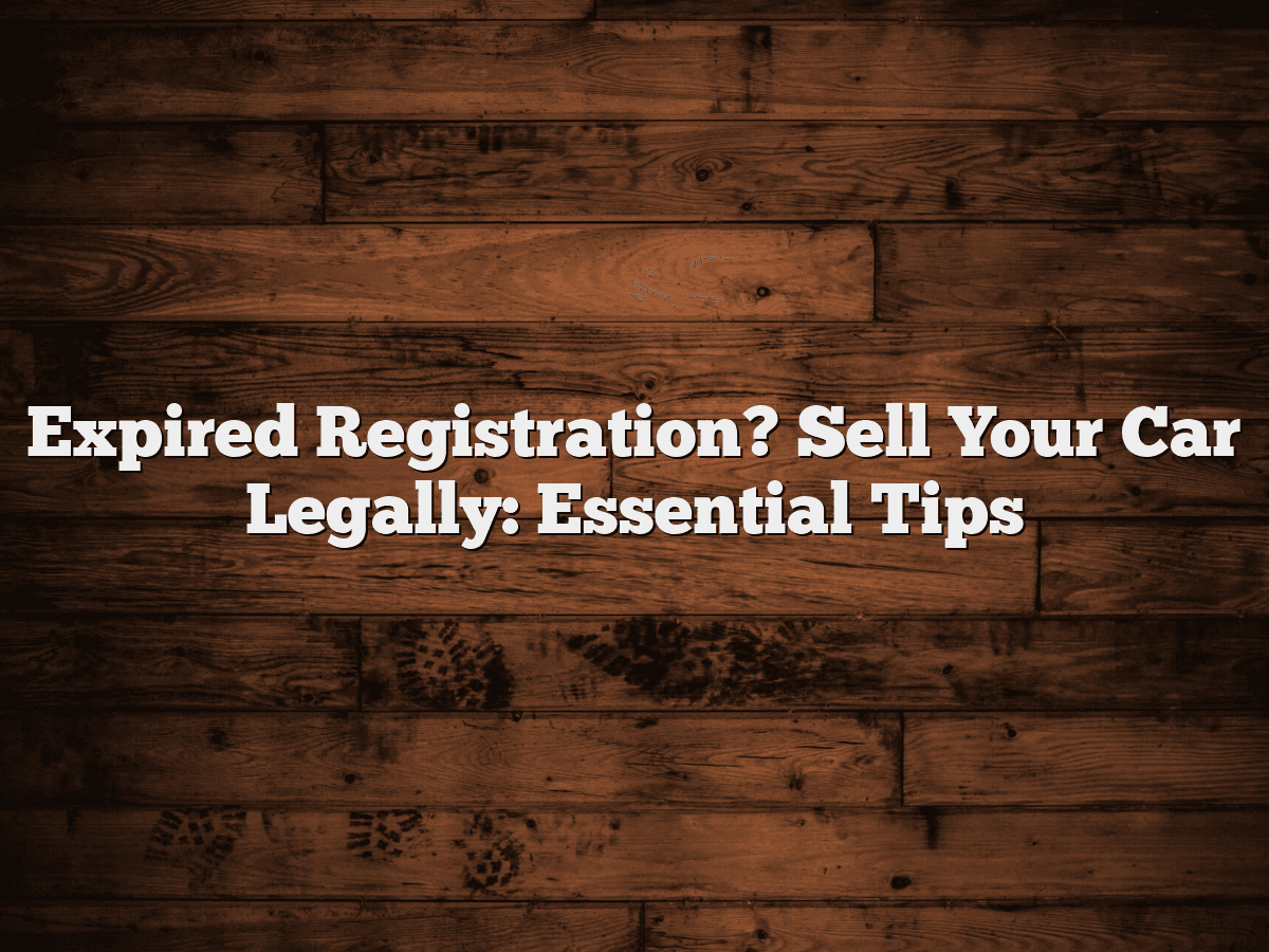 Expired Registration? Sell Your Car Legally: Essential Tips - CarXplorer