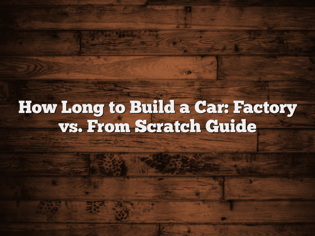 How Long to Build a Car: Factory vs. From Scratch Guide - CarXplorer