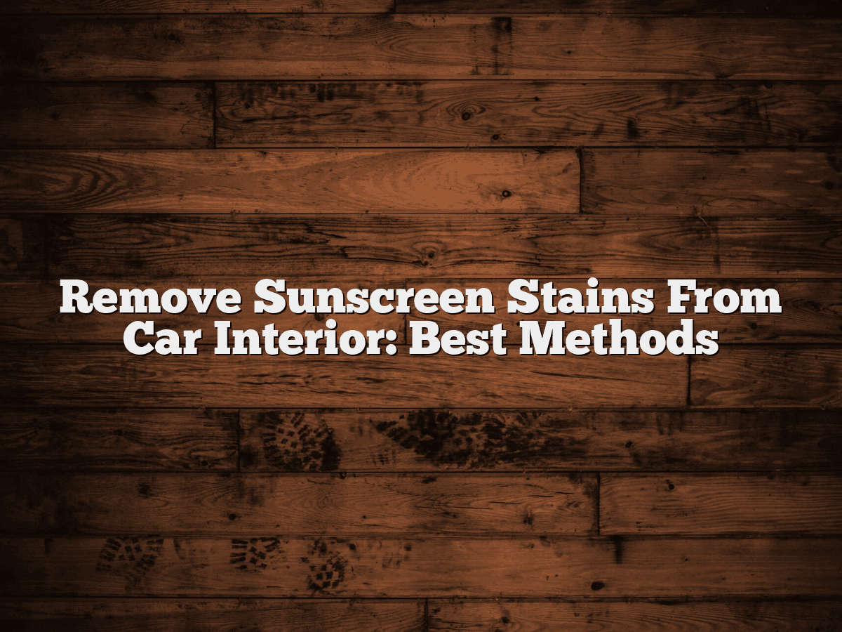 Remove Sunscreen Stains From Car Interior: Best Methods - CarXplorer